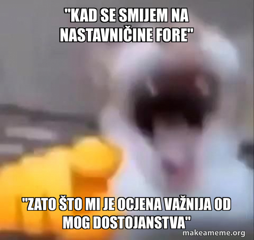 "Kad se smijem na nastavničine fore" "Zato što mi je ocjena važnija od ...