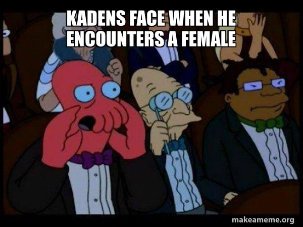 kadens face when he encounters a female - Your meme is bad and you ...