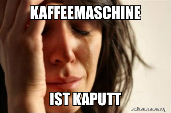 Kaffeemaschine ist kaputt - First World Problems | Make a Meme