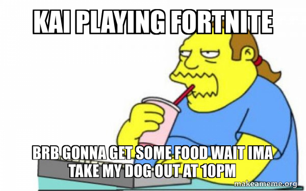 kai playing fortnite brb gonna get some food wait ima take my dog out ...