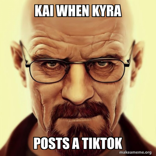 kai when kyra posts a tiktok - Walter White Breaking Bad Meme Generator