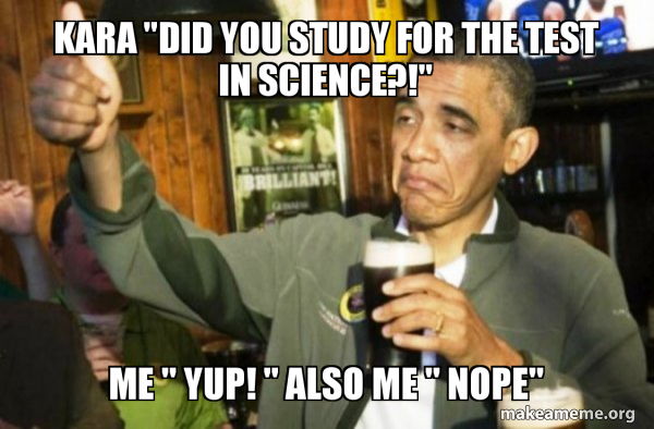 kara "Did you study for the test in science?!" me " yup! " also me ...