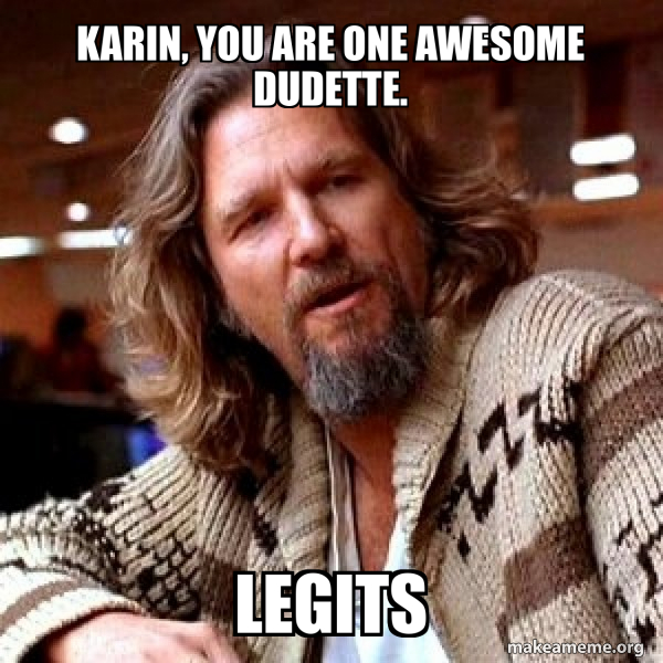 Karin, yOU ARE ONE AWESOME dUDETTE. lEGITS - Big Lebowski Meme Generator