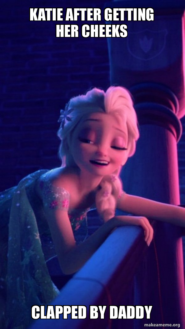 Katie after getting her cheeks Clapped by Daddy - Drunk Elsa Meme Generator