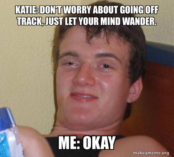 Katie: Don't worry about going off track, just let your mind wander. Me ...