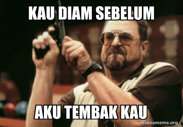 kau diam sebelum aku tembak kau - Am I the only one Meme Generator