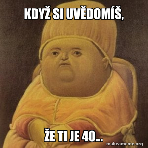 Když si uvědomíš, Že ti je 40... Meme Generator
