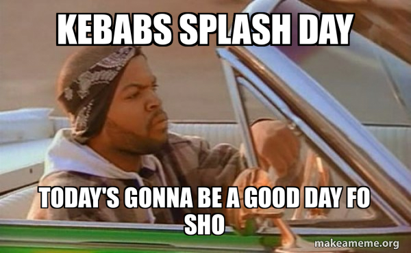 kebabs splash day today's gonna be a good day fo sho - Today was a good ...