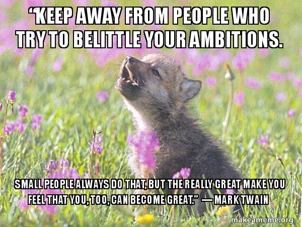 â€œKeep away from people who try to belittle your ambitions. Small ...