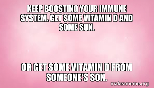 Keep boosting your immune system. Get some vitamin D and some sun. Or ...