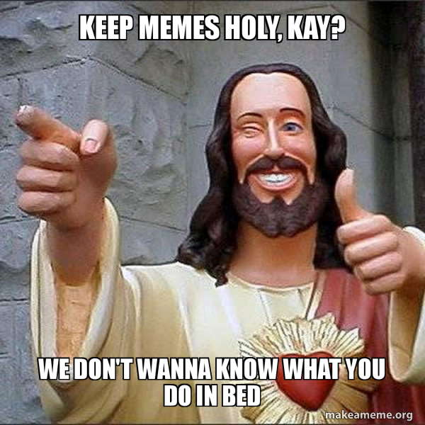 Keep memes holy, kay? we don't wanna know what you do in bed - Cool ...