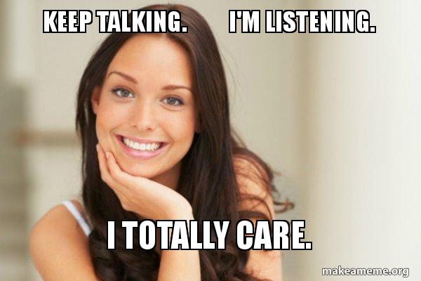 keep talking. i'm listening. i totally care. - Good Girl Gina Meme ...