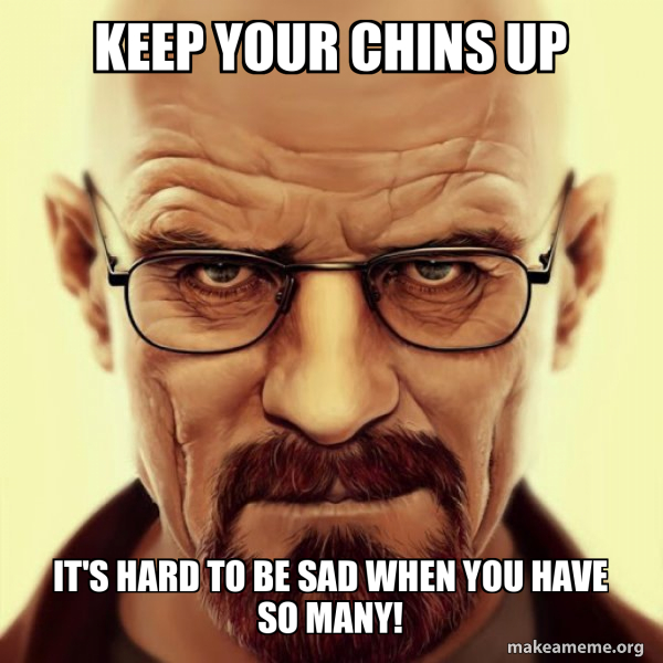 Keep your chins up It's hard to be sad when you have so many! - Walter ...