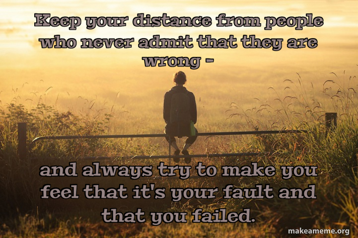 Keep your distance from people who never admit that they are wrong ...
