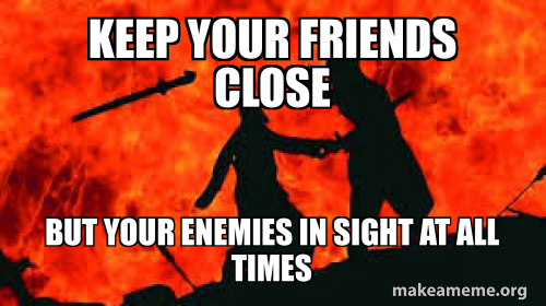 KEEP YOUR FRIENDS CLOSE BUT YOUR ENEMIES IN SIGHT AT ALL TIMES Meme ...