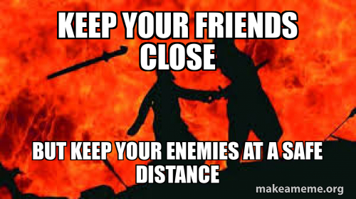 KEEP YOUR FRIENDS CLOSE BUT KEEP YOUR ENEMIES AT A SAFE DISTANCE Meme ...