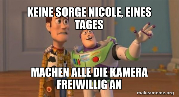 Keine Sorge Nicole, eines Tages Machen alle die Kamera freiwillig an ...