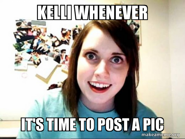 Kelli whenever It's time to post a pic - Overly Attached GirlFriend ...