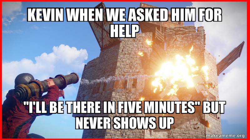 Kevin when we asked him for help "I'll be there in five minutes" but ...
