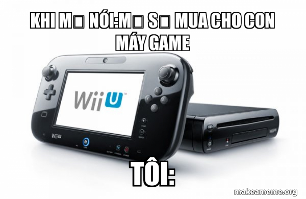 khi mẹ nói:mẹ sẽ mua cho con máy game tôi: - Wii U Meme Generator