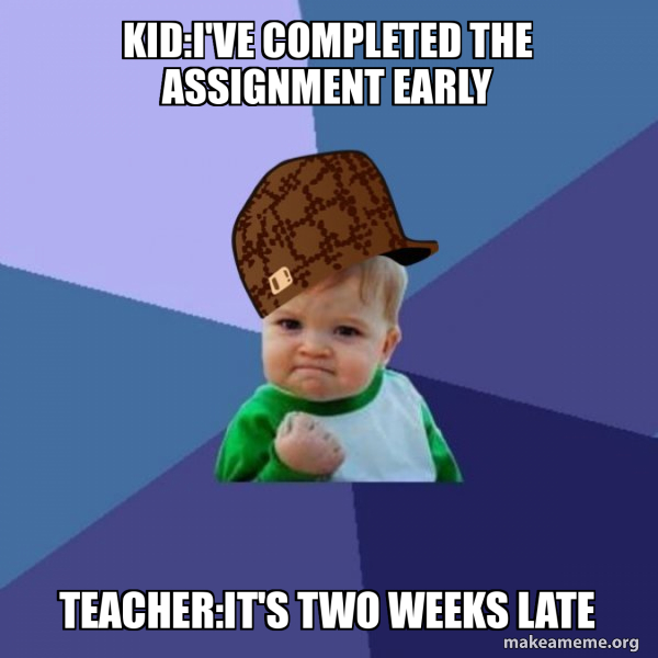 Kid:I've completed the assignment early Teacher:It's two weeks late ...