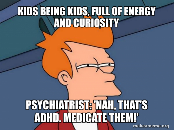 Kids being kids, full of energy and curiosity Psychiatrist: 'Nah, that ...
