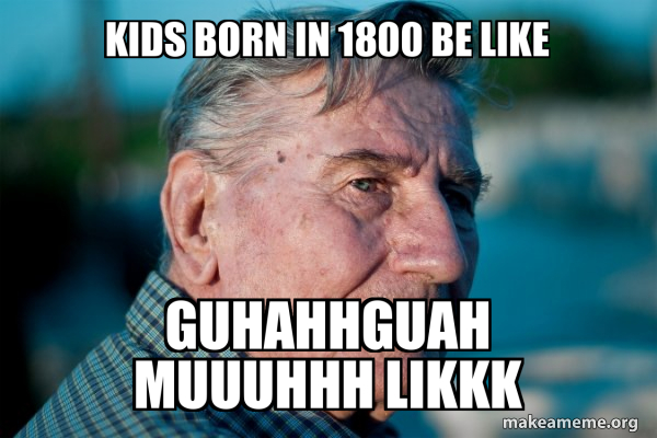 kids born in 1800 be like guhahhguah muuuhhh likkk - Marriage Advice ...