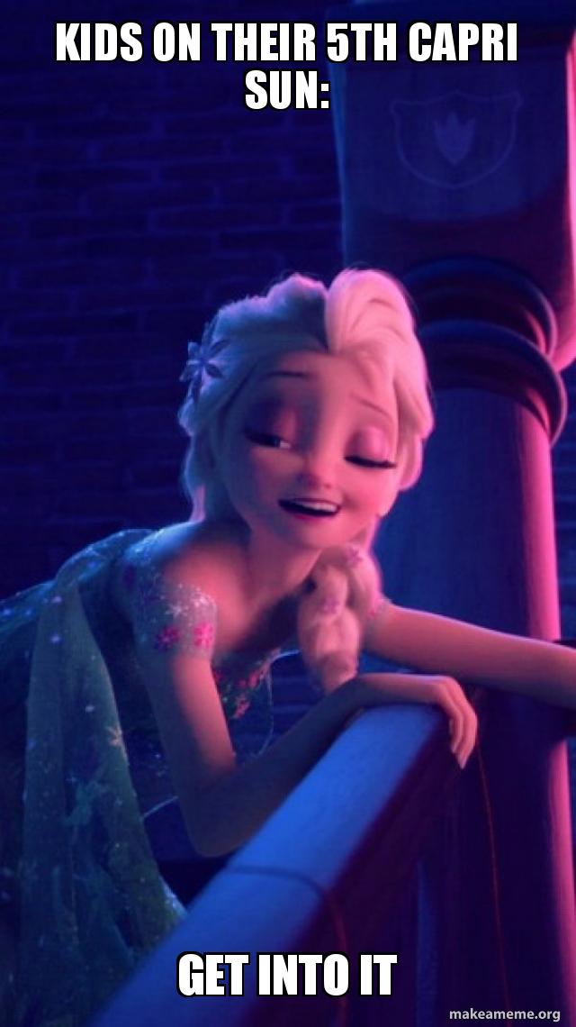 Kids on their 5th Capri sun: Get into it - Drunk Elsa Meme Generator