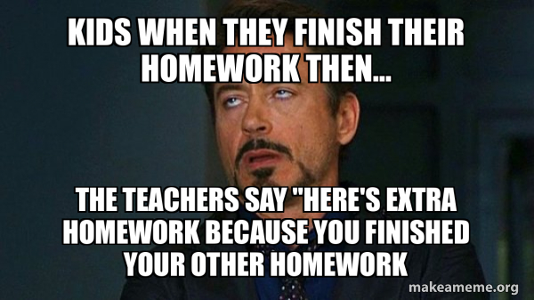 Kids when they finish their homework then... The teachers say "here's ...