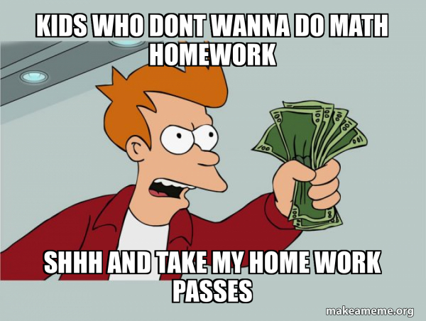 kids who dont wanna do math homework shhh and Take My home work passes ...