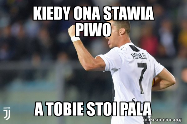 KIEDY ONA STAWIA PIWO A TOBIE STOI PALA - Cristiano Ronaldo Meme Generator