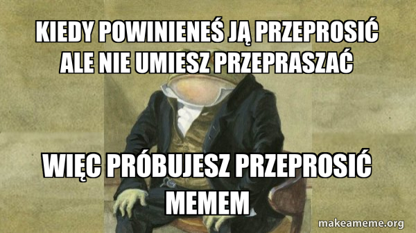 Kiedy powinieneś ją przeprosić ale nie umiesz przepraszać Więc ...