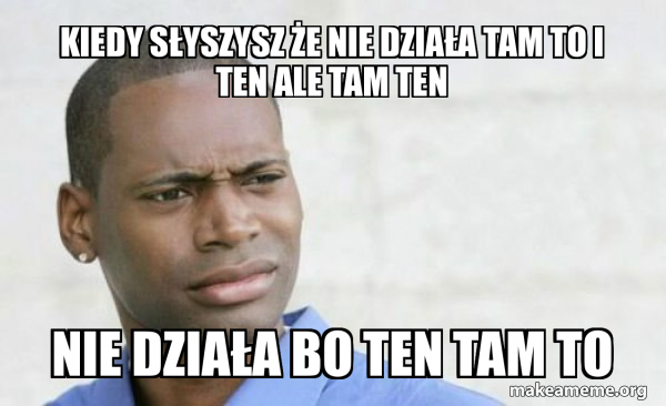 Kiedy słyszysz że nie działa tam to i ten ale tam ten Nie działa bo ten ...