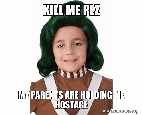 KILL ME PLZ MY PARENTS ARE HOLDING ME HOSTAGE Meme Generator