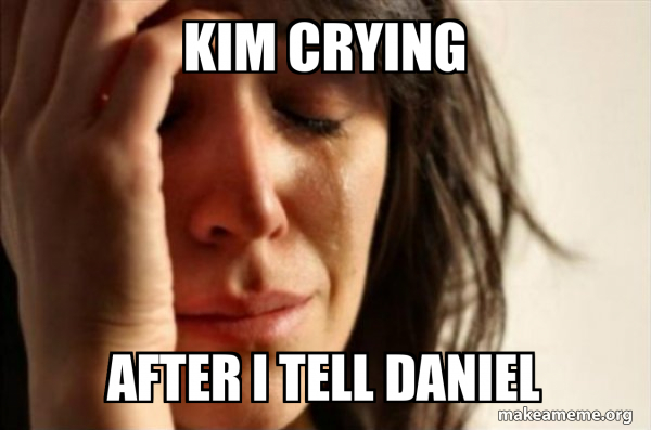 kim crying after i tell daniel - First World Problems Meme Generator