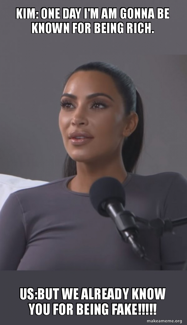 Kim: one day I'm am gonna be known for being rich. us:but we already ...