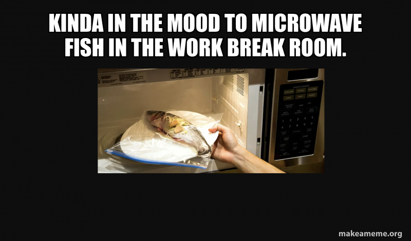 Kinda in the mood to microwave fish in the work break room. Meme Generator