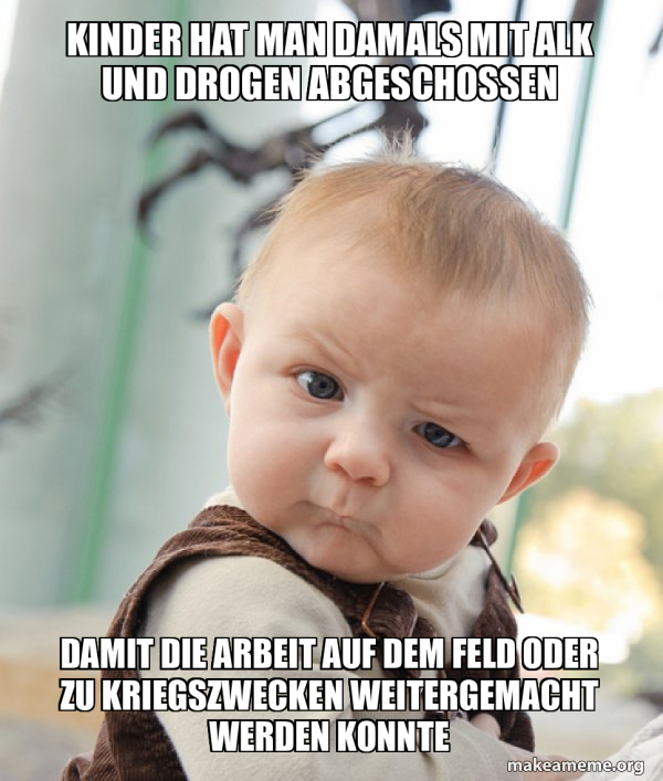 Kinder hat man damals mit Alk und Drogen abgeschossen damit die ARbeit ...