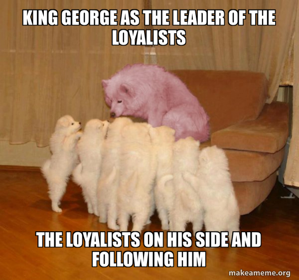 King George as the leader of the loyalists the loyalists on his side ...
