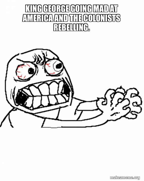 King George going mad at America and the colonists rebelling. - Angry ...