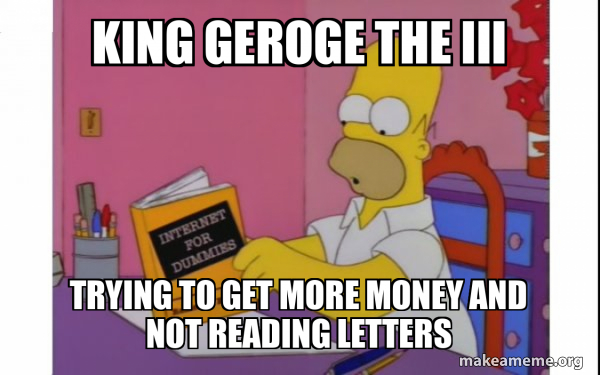 King Geroge the III trying to get more money and not reading letters ...
