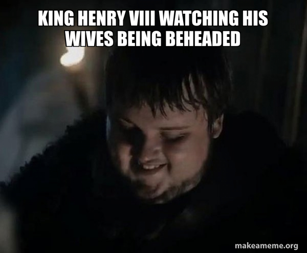 King Henry VIII watching his wives being beheaded - Samwell Tarly Meme ...