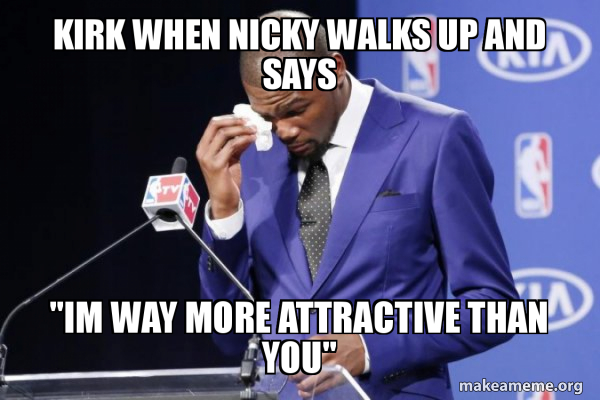 kirk when nicky walks up and says "im way more attractive than you ...