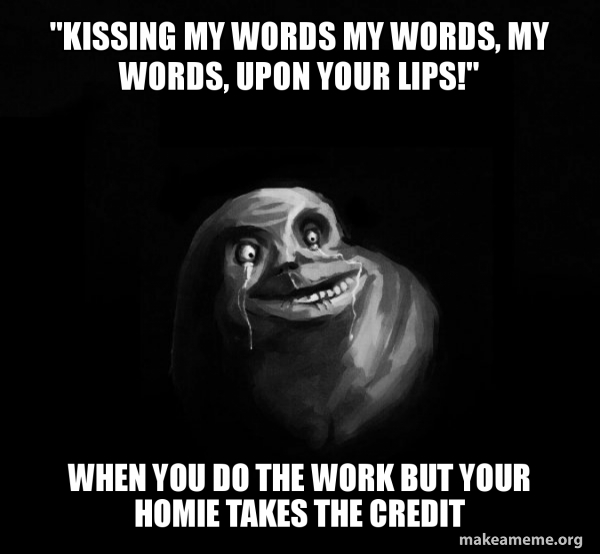 "Kissing my words my words, my words, upon your lips!" When you do the ...