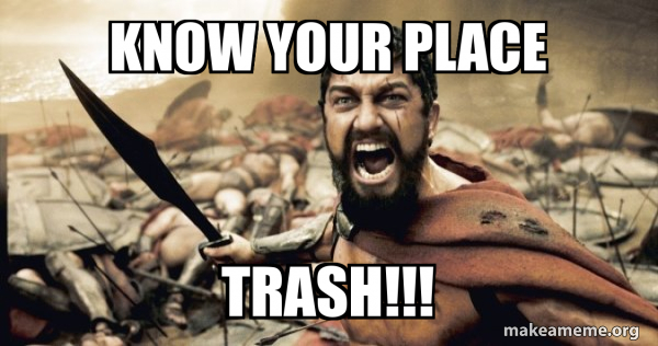 KNOW YOUR PLACE TRASH!!! - The 300 | Make a Meme
