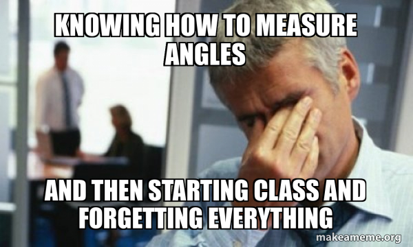 knowing how to measure angles and then starting class and forgetting ...