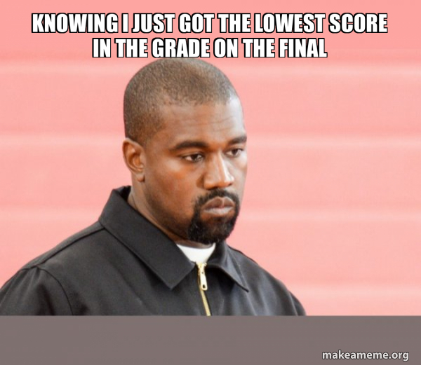 knowing I just got the lowest score in the grade on the final - Kanye ...