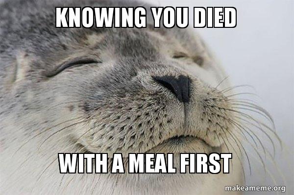 Knowing you died with a meal first - Satisfied Seal Meme Generator