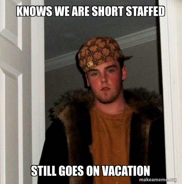 Knows we are short staffed Still goes on vacation - Scumbag Steve Meme ...
