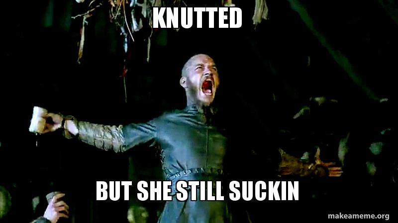 Knutted but she still suckin - ragner knutty knut Meme Generator